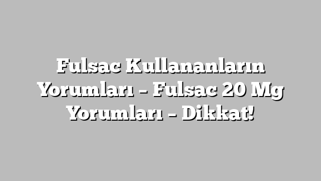Fulsac Kullananların Yorumları – Fulsac 20 Mg Yorumları – Dikkat ...