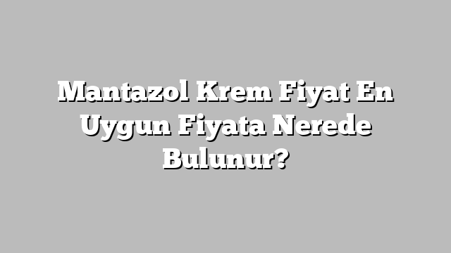 Mantazol Krem Fiyat En Uygun Fiyata Nerede Bulunur? - Bizde Kalmasin