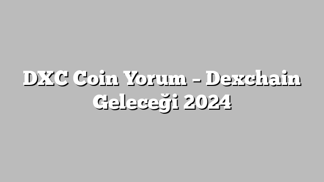 DXC Coin Yorum – Dexchain Geleceği 2024 - Bizde Kalmasin