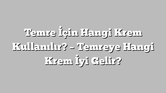 Temre İçin Hangi Krem Kullanılır? – Temreye Hangi Krem İyi Gelir ...