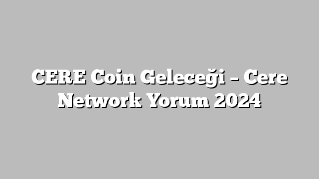 CERE Coin Geleceği – Cere Network Yorum 2024 - Bizde Kalmasin